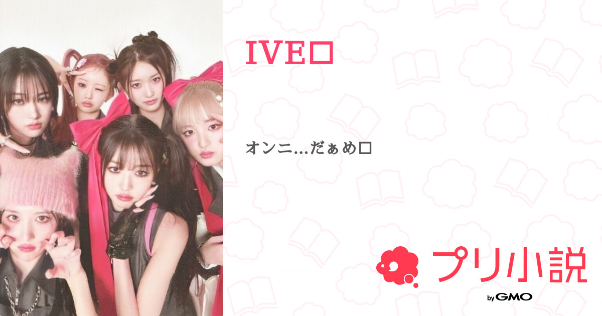 IVE🔞 - 全7話 【連載中】（.h.さんの夢小説） | 無料スマホ夢小説ならプリ小説 byGMO